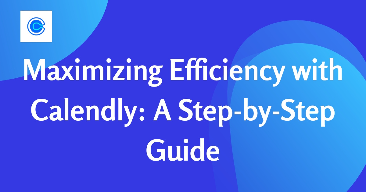 Maximizing Efficiency with Calendly: A Step-by-Step Guide